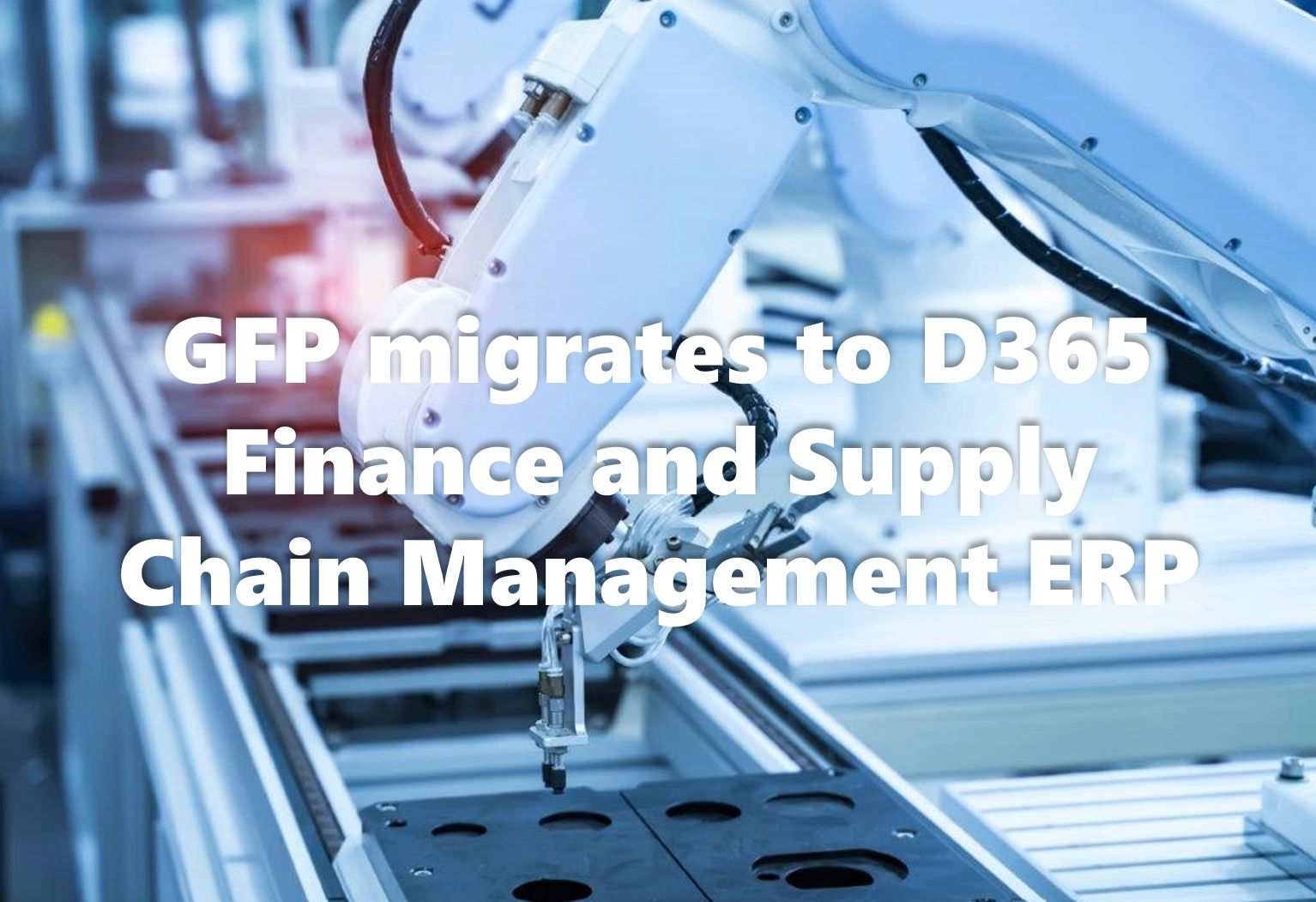 GFP migrates to D365 Finance and Supply Chain Management ERP GFP migrates to D365 Finance and Supply Chain Management ERP